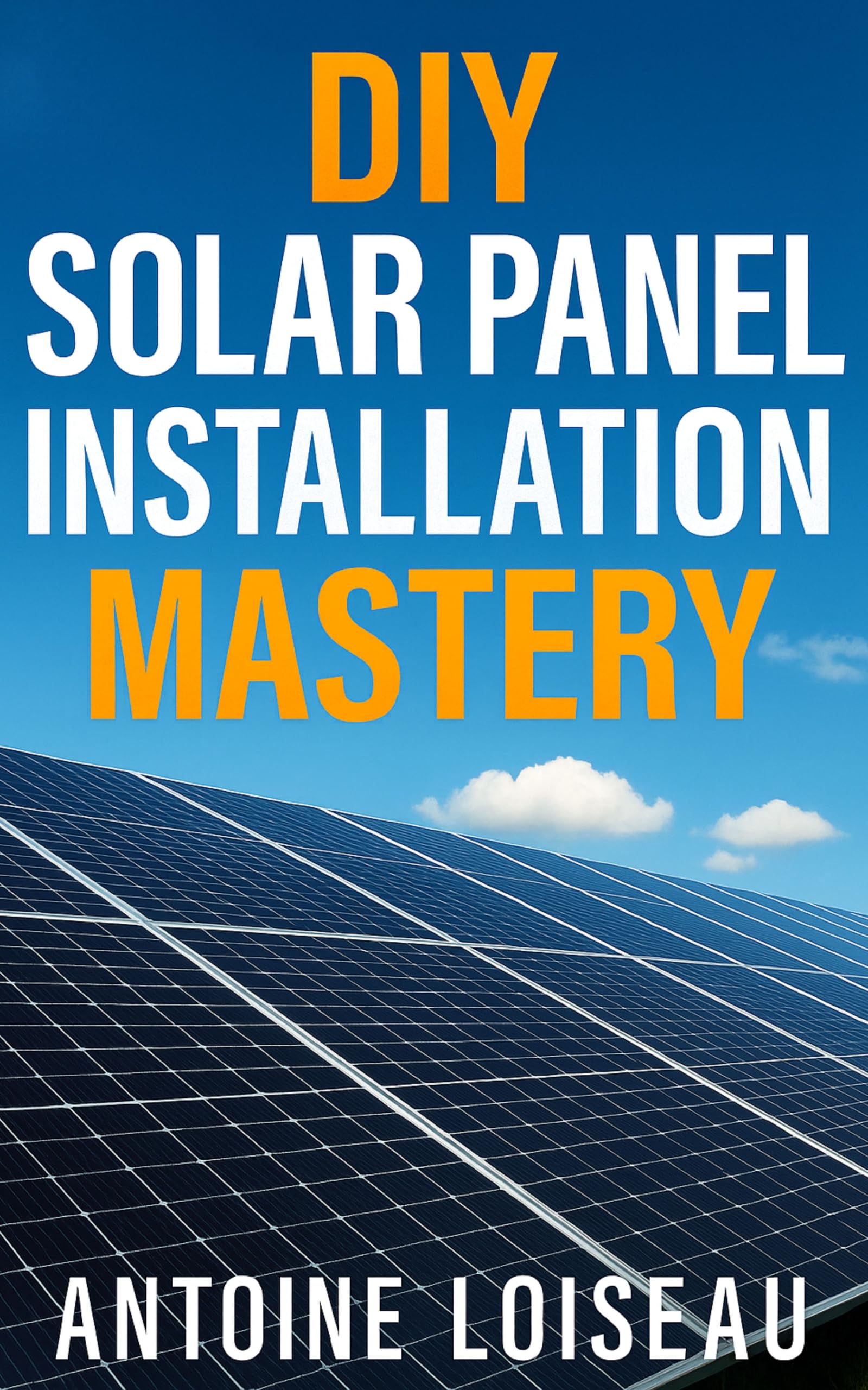Diy Solar Panel Installation Mastery: a No-fluff, Step-by-step Guide to Design, Install and ...
